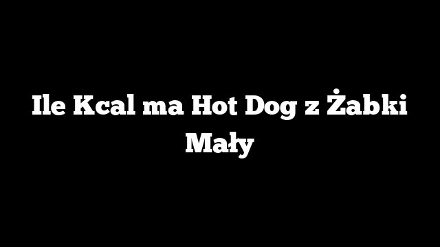 Ile Kcal ma Hot Dog z Żabki Mały – Mój Domowy Świat